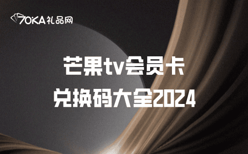 芒果tv会员卡兑换码大全2024！全新攻略！-70ka礼品网